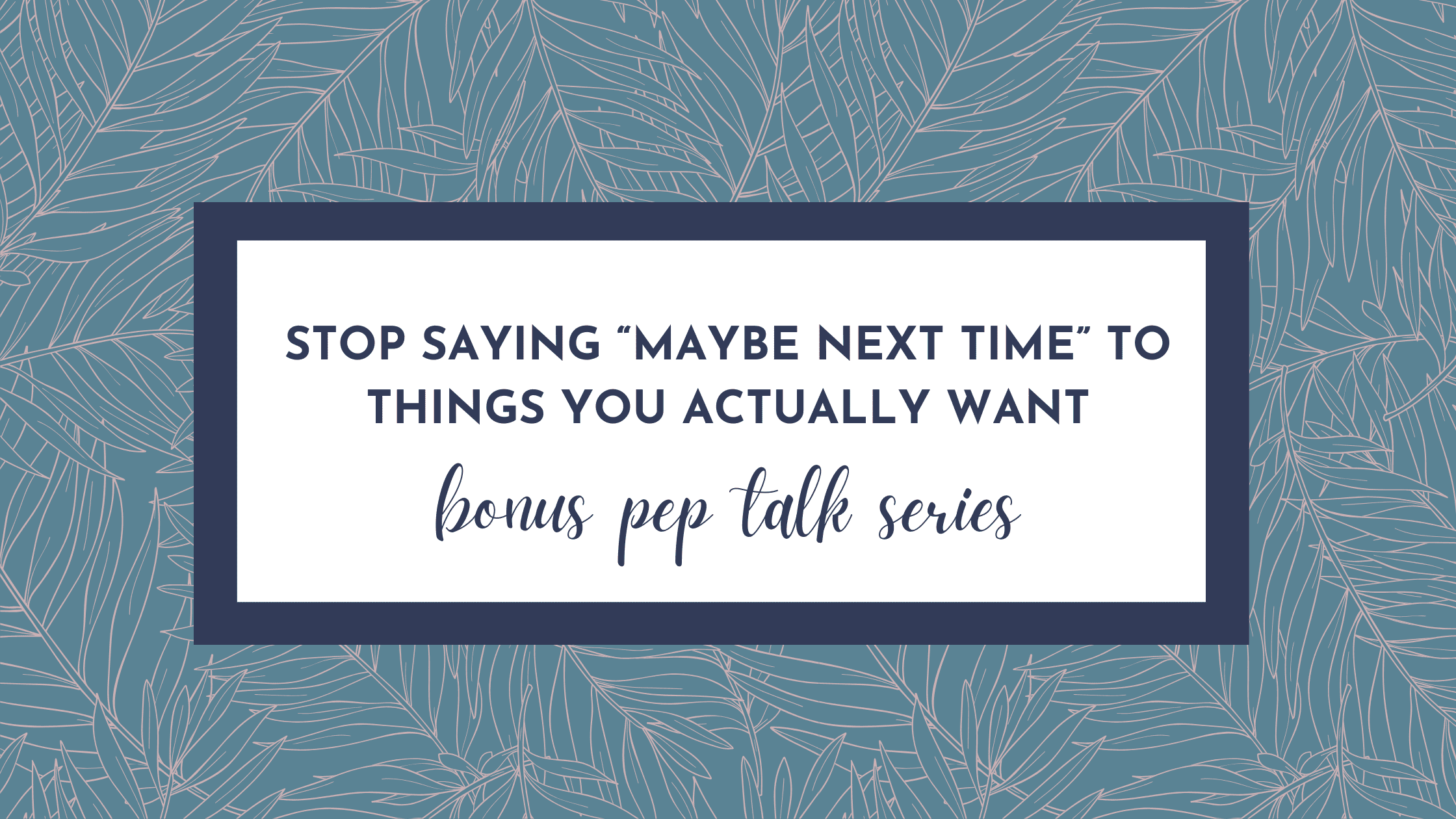 Stop Saying “Maybe Next Time” to Things You Actually Want